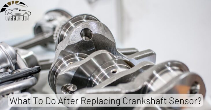 What To Do After Replacing Crankshaft Sensor? [Essential Considerations]